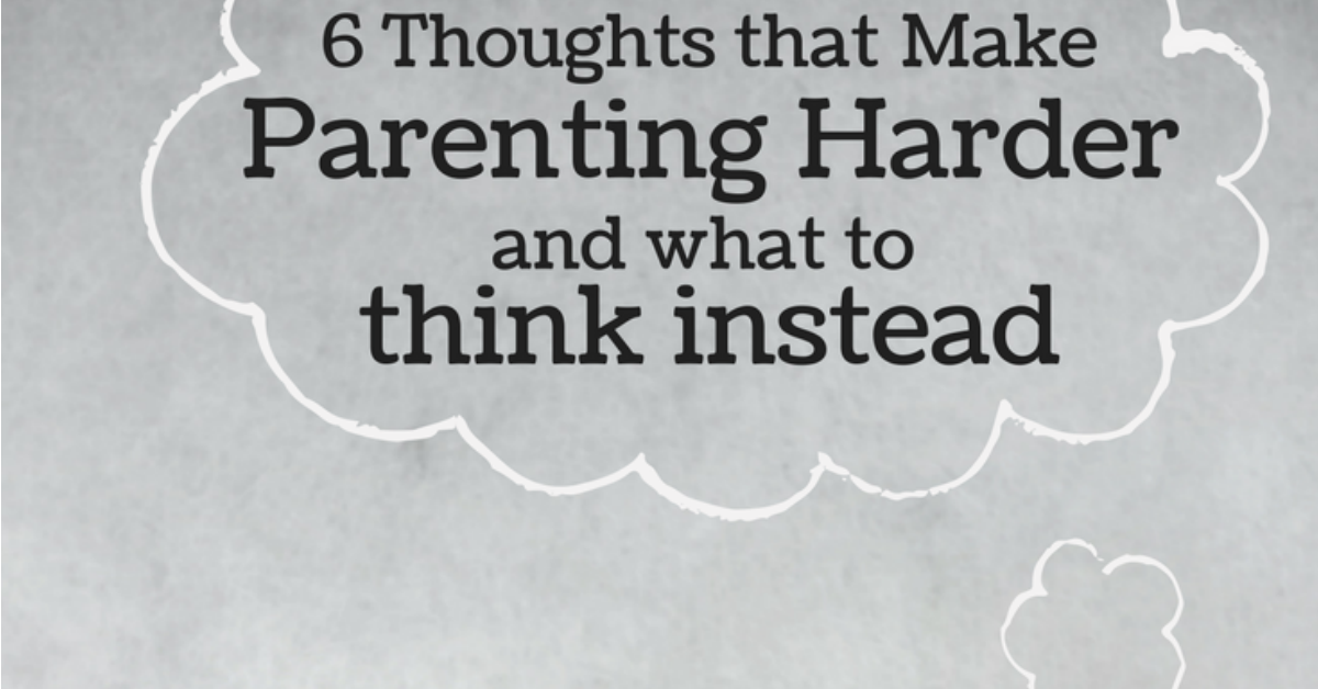 6 Thoughts that Make Parenting Harder... and what to think instead!